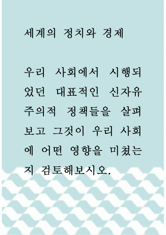 공통교양 = 세계의정치와경제 = 우리 사회에서 시행되었던 대표적인 신자유주의적 정책들을 살펴보고 그것이 우리 사회에 어떤 영향을 미쳤는지 검토해보시오