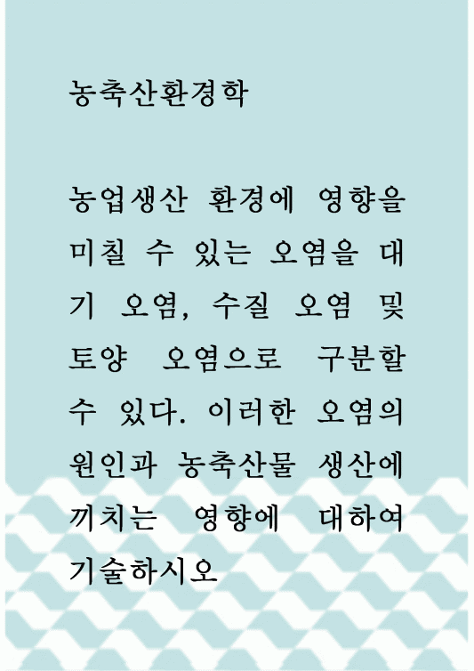농학 = 농축산환경학 = 농업생산 환경에 영향을 미칠 수 있는 오염을 대기 오염 수질 오염 및 토양 오염으로 구분할 수 있다 이러한 오염의 원인과 농축산물 생산에 끼치는 영향에 대하여 기술하시오