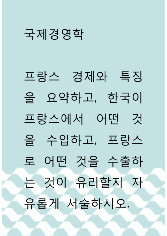 경영 = 국제경영학 = 프랑스 경제의 특징을 요약하고 한국이 프랑스에서 어떤 것을 수입하고 프랑스로 어떤 것을 수출하는 것이 유리할 지 자유롭게 서술하시오