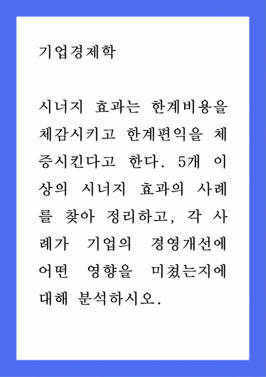 경제 = 기업경제학 = 시너지 효과는 한계비용을 체감시키고 한계편익을 체증시킨다고 한다 5개 이상의 시너지 효과의 사례를 찾아 정리하고 각 사례가 기업의 경영개선에 어떤 영향을 미쳤는지에 대해 분석하시오