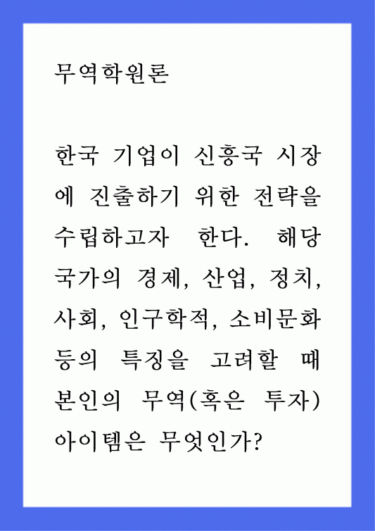 경제 = 무역학원론 = 한국 기업이 신흥국 시장에 진출하기 위한 전략을 수립하고자 한다 해당 국가의 경제 산업 정치 사회 인구학적 소비문화 등의 특징을 고려할 때 본인의 무역(혹은 투자) 아이템은 무엇인가