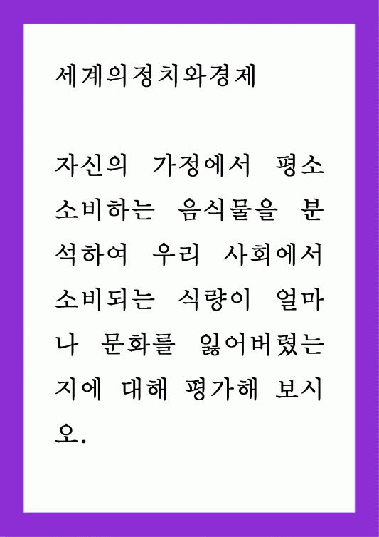 공통교양 = 세계의정치와경제 = 자신의 가정에서 평소 소비하는 음식물을 분석하여 우리 사회에서 소비되는 식량이 얼마나 문화를 잃어버렸는지에 대해 평가해 보시오