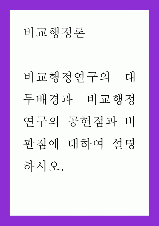 행정 = 비교행정론 = 비교행정연구의 대두배경과 비교행정연구의 공헌점과 비판점에 대하여 설명하시오