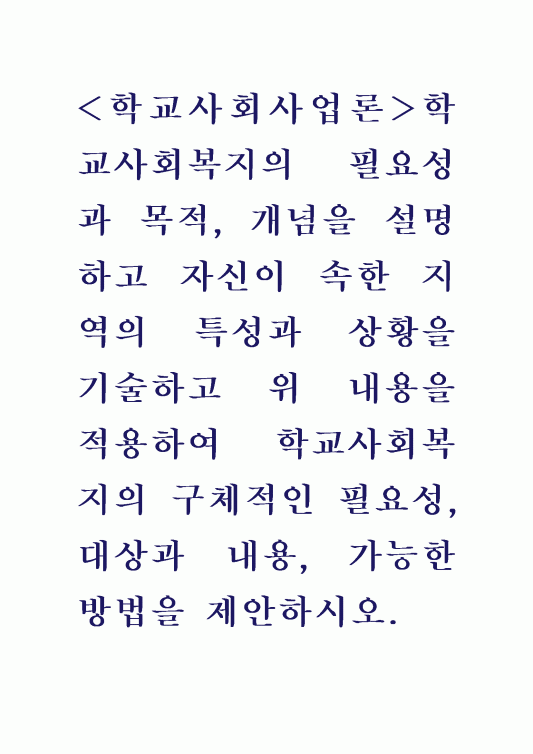 <학교사회사업론>학교사회복지의 필요성과 목적 개념을 설명하고 자신이 속한 지역의 특성과 상황을 기술하고 위 내용을 적용하여 학교사회복지의 구체적인 필요성 대상과 내용 가능한