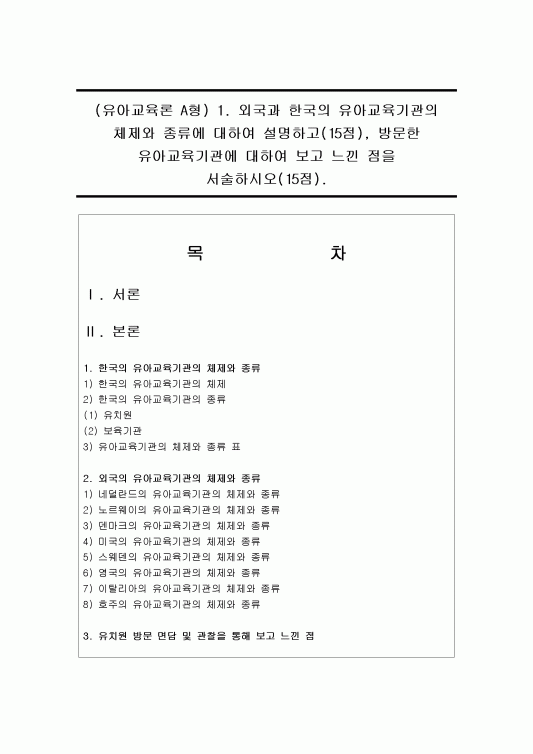 (유아교육론 A형) 1 외국과 한국의 유아교육기관의 체제와 종류에 대하여 설명하고(15점) 방문한 유아교육기관에 대하여 보고 느낀 점을 서술하시오(15점)