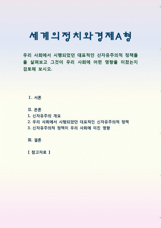 [세계의정치와경제 A형] 우리 사회에서 시행되었던 대표적인 신자유주의적 정책들을 살펴보고 그것이 우리 사회에 어떤 영향을 미쳤는지 검토해 보시오 - 대표적인 신자유주의적 정책