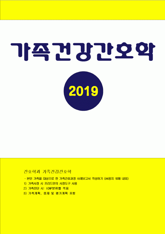 가족건강간호학 2019년-본인 가족을 대상으로 한 가족간호과정 사례보고서 작성하기 가족사정 시 프리드만의 사정도구 사용 가족진단 시 ICNP분류틀 적용 가족계획 중재 및 평가