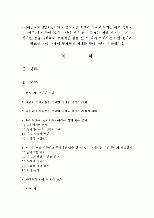 (성사랑사회 B형) 젊음과 아름다움을 중요한 가치로 여기는 사회 속에서 나이든(나이 들어가는) 여성이 겪게 되는 문제는 어떤 것이 있는지 이러한 점을 극복하고 주체적인 삶을 살 수 있기 위해서는 어떤 준비가 필요할 지에 대해서 구체적인 사례를 들어가며 서술하시오.