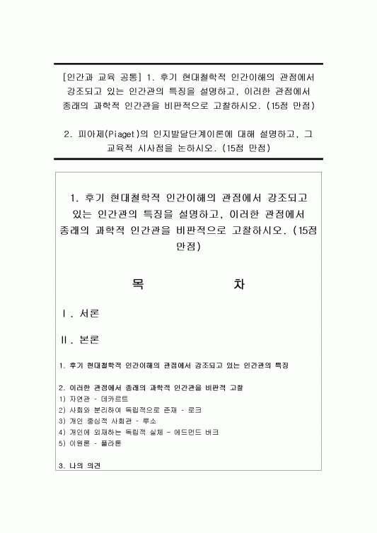 [인간과 교육 공통] 1 후기 현대철학적 인간이해의 관점에서 강조되고 있는 인간관의 특징을 설명하고 이러한 관점에서 종래의 과학적 인간관을 비판적으로 고찰하시오 . (15점 만점) 2. 피아제(Piaget)의 인지발달단계이론에 대해 설명하고, 그 교육적 시사점을 논하시오. (15점 만점)