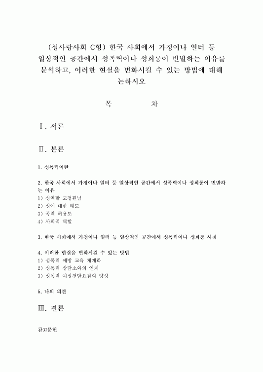 (성사랑사회 C형) 한국 사회에서 가정이나 일터 등 일상적인 공간에서 성폭력이나 성희롱이 빈발하는 이유를 분석하고 이러한 현실을 변화시킬 수 있는 방법에 대해 논하시오