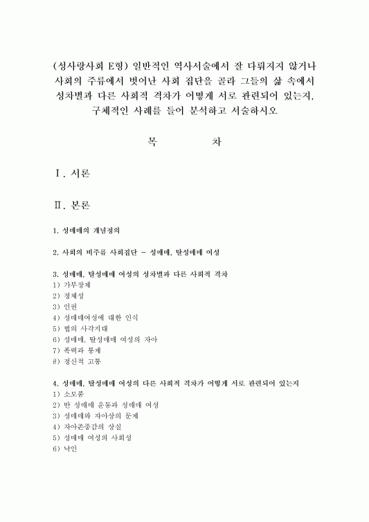 [국어국문학과] (성사랑사회 E형) 일반적인 역사서술에서 잘 다뤄지지 않거나 사회의 주류에서 벗어난 사회 집단을 골라 그들의 삶 속에서 성차별과 다른 사회적 격차가 어떻게 서로 관련되어 있는지, 주체적인 사례를 들어 분석하고 서술하시오