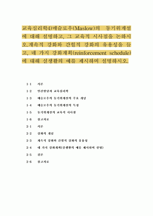 교육심리학4)매슬로우(Maslow)의 동기위계설에 대해 설명하고 그 교육적 시사점을 논하시오계속적 강화와 간헐적 강화의 유용성을 들고 네 가지 강화계획(reinforcement schedule)에 대해 실생활의 예를 제시하며 설
