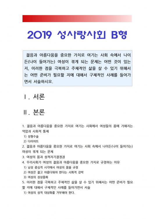 2019년 성사랑사회B형] 젊음과 아름다움을 중요한 가치로 여기는 사회 속에서 나이든(나이 들어가는) 여성이 겪게 되는 문제 이러한 점을 극복하고 주체적인 삶을 살 수 있기 위해서는 어떤 준비가 필요할 지에 대해서 구체적인 사례를 들어가면서 서술하시오.