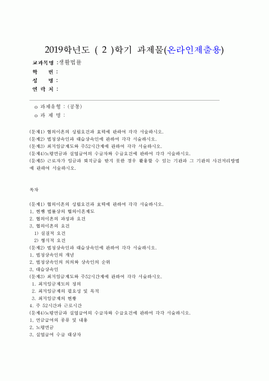방송대 중간과제 생활법률 (문제1) 협의이혼의 성립요건과 효력에 관하여 각각 서술하시오  (문제2) 법정상속인과 대습상속인에 관하여 각각 서술하시오 (문제3) 최저임금제도와 주52시간제에 관하여 각각 서술하시오. (문제4)노령연금과 실업급여의 수급자와 수급요건에 관하여 각각 서술하시오.(문제5) 근로자가 임금과 퇴직금을 받지 못한 경우 활용할 수 있는 기관과 그 기관의 사건처리방법에 관하여 서술하시오.
