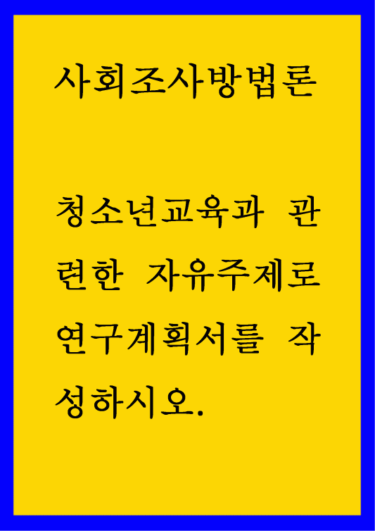 청소년 = 사회조사방법론 B형 = 청소년교육과 관련한 자유주제로 연구계획서를 작성