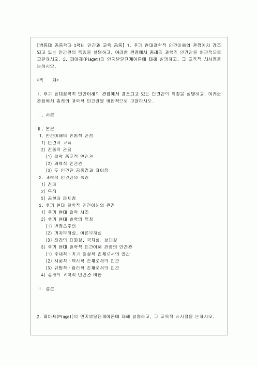 [방통대 공통학과 3학년 인간과 교육 공통] 1 후기 현대철학적 인간이해의 관점에서 강조되고 있는 인간관의 특징을 설명하고 이러한 관점에서 종래의 과학적 인간관을 비판적으로 고찰하시오. 2. 피아제(Piaget)의 인지발달단계이론에 대해 설명하고, 그 교육적 시사점을 논하시오.