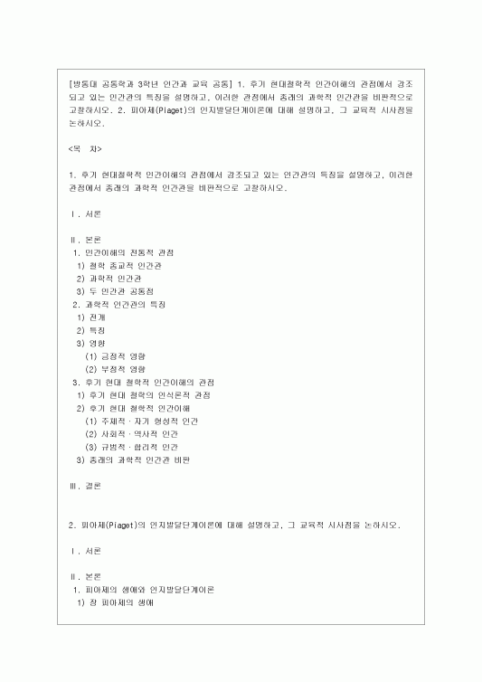 [방통대 공통학과 3학년 인간과 교육 공통] 1 후기 현대철학적 인간이해의 관점에서 강조되고 있는 인간관의 특징을 설명하고 이러한 관점에서 종래의 과학적 인간관을 비판적으로 고찰하시오. 2. 피아제(Piaget)의 인지발달단계이론에 대해 설명하고, 그 교육적 시사점을 논하시오.