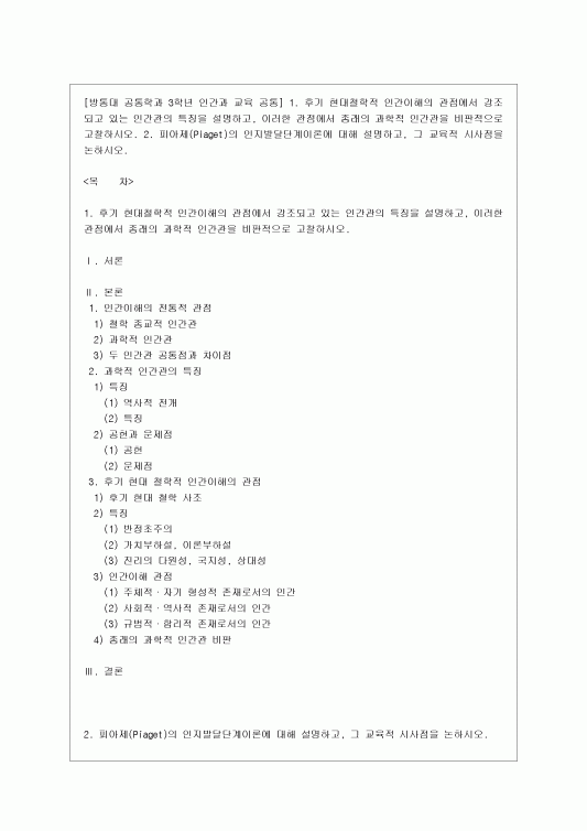 [방통대 공통학과 3학년 인간과 교육 공통] 1 후기 현대철학적 인간이해의 관점에서 강조되고 있는 인간관의 특징을 설명하고 이러한 관점에서 종래의 과학적 인간관을 비판적으로 고찰하시오. 2. 피아제(Piaget)의 인지발달단계이론에 대해 설명하고, 그 교육적 시사점을 논하시오.