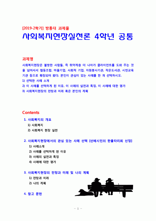 [2019 사회복지현장실천론4공통][한울타리회모임 선정] 사회복지현장은 불쌍한 사람들 즉 취약계층 더 나아가 클라이언트를 도와 주는 것을 넘어서서 협동조합 마을기업 사회적 기업, 자원봉사기관, 작은도서관, 시민교육기관 등으로 확장되어 왔다. 본인이 관심이 있는 사례를 한 개 선택하시오. 1) 선택한 사례 소개 2) 이 사례를 선택하게 된 이유, 이 사례의 실천과 특징, 이 사례에 대한 평가 3) 사회복지현장의 전망과 미래 혹은 본인의 계획