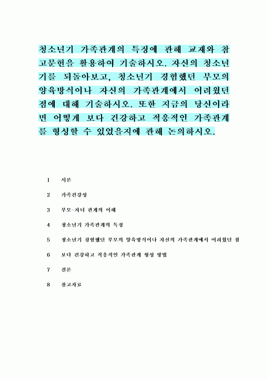 청소년기 가족관계의 특징에 관해 교재와 참고문헌을 활용하여 기술하시오 자신의 청소년기를 되돌아보고 청소년기 경험했던 부모의 양육방식이나 자신의 가족관계에서 어려웠던 점에 대해 기술하시오 또한 지금의 당신이라면 어떻게 보다 건강하고 적응적인 가족관계를 형성할 수 있었을지에 관해 논의하시오