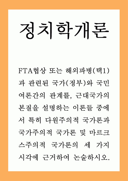 행정 = 정치학개론 = FTA협상 또는 해외파병(택1)과 관련된 국가(정부)와 국민여론간의 관계를, 근대국가의 본질을 설명하는 이론들 중에서 특히 다원주의적 국가론과 국가주의적 국가론 및 마르크스주의적 국가론의