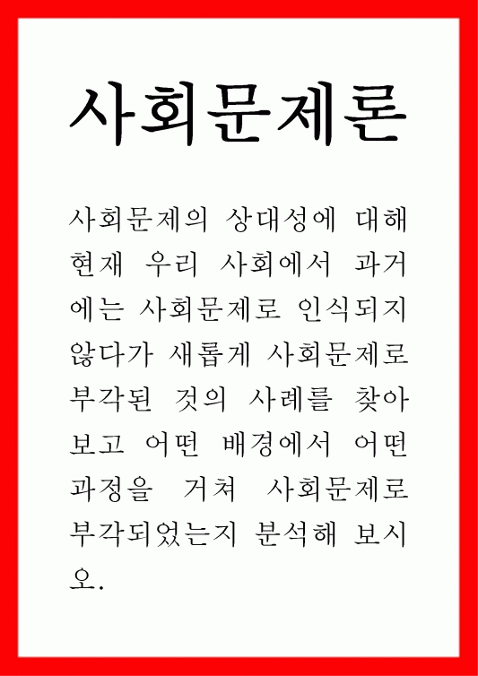 사회문제의 상대성에 대해 현재 우리 사회에서 과거에는 사회문제로 인식되지 않다가 새롭게 사회문제로 부각된 것의 사례를 찾아보고 어떤 배경에서 어떤 과정을 거쳐 사회문제로 부각되었는지 분석해 보시오