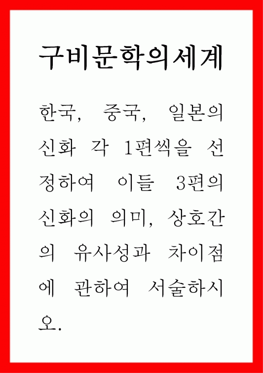 국어국문 = 구비문학의세계 = 한국 중국 일본의 신화 각 1편씩을 선정하여 이들 3편의 신화의 의미 상호간의 유사성과 차이점에 관하여 서술하시오