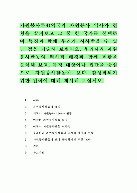 자원봉사론4)외국의 자원봉사 역사와 현황을 살펴보고 그 중 한 국가를 선택하여 특징과 함께 우리가 시사받을 수 있는 점을 기술해 보십시오. 우리나라 자원봉사활동의 역사적 배경과 함께 현황을 분석해 보고, 특정 대상이나 집단을 중심으로 자원봉사활동이 보다 활성화되기 위한 전략에 대해 제시해 보십시오.