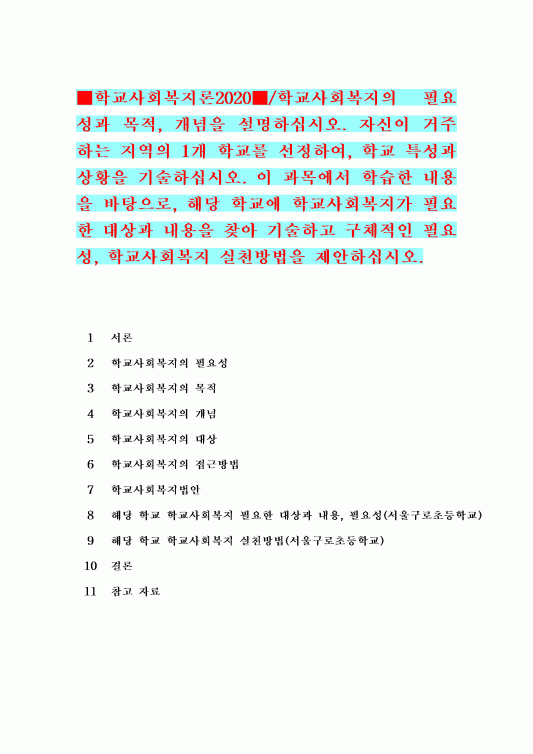 학교사회복지론2020/학교사회복지의 필요성과 목적, 개념을 설명하십시오. 자신이 거주하는 지역의 1개 학교를 선정하여, 학교 특성과 상황을 기술하십시오. 이 과목에서 학습한 내용을 바탕으로, 해당 학교에 학교사회복지가 필요한 대상과 내용을 찾아 기술하고 구체적인 필요성, 학교사회복지 실천방법을 제안하십시오.