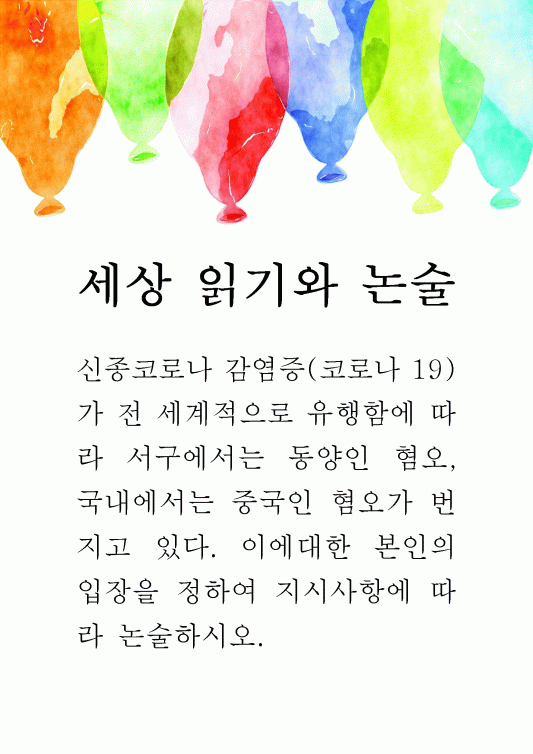 공통교양 = 세상읽기와논술 D형 = 신종코로나 감염증(코로나 19)가 전 세계적으로 유행함에 따라 서구에서는 동양인 혐오, 국내에서는 중국인 혐오가 번지고 있다. 이에대한 본인의 입장을 정하여 지시사항에 따라
