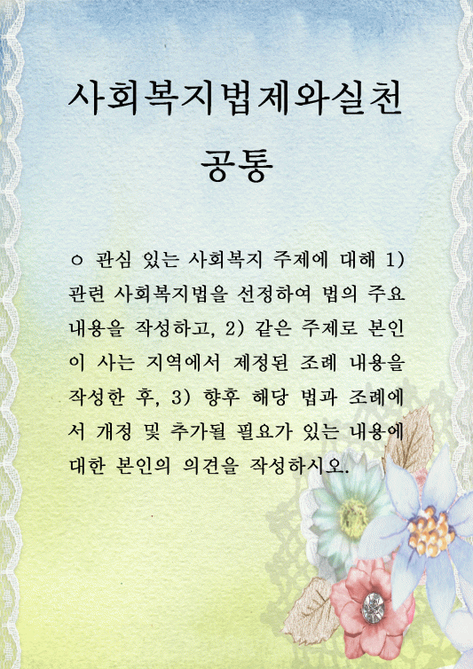 사회복지 = 사회복지법제와실천 =  관심 있는 사회복지 주제에 대해 1) 관련 사회복지법을 선정하여 법의 주요 내용을 작성하고, 2) 같은 주제로 본인이 사는 지역에서 제정된 조례 내용을 작성한 후, 3) 향후 해당
