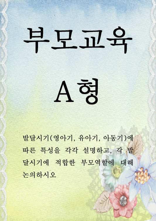 부모교육 A형) 발달시기(영아기, 유아기, 아동기)에 따른 특성을 각각 설명하고, 각 발달시기에 적합한 부모역할에 대해 논의하시오