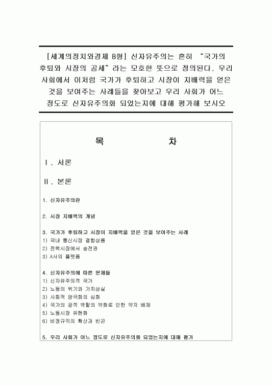 [세계의정치와경제 B형] 신자유주의는 흔히 “국가의 후퇴와 시장의 공세”라는 모호한 뜻으로 정의된다. 우리 사회에서 이처럼 국가가 후퇴하고 시장이 지배력을 얻은 것을 보여주는 사례들을 찾아보고 우리 사회가 어느 정도로 신자유주의화 되었는지에 대해 평가해 보시오