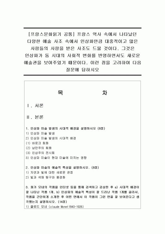 [프랑스문화읽기 공통] 프랑스 역사 속에서 나타났던 다양한 예술 사조 속에서 인상파만큼 대중적이고 많은 사람들의 사랑을 받은 사조도 드물 것이다. 그것은 인상파가 동 시대의 사회적 변화를 반영하면서도 새로운 예술관을 보여주었기 때문이다. 이런 점을 고려하여 다음 질문에 답하시오