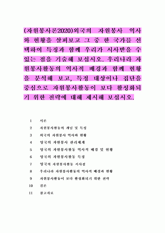 (자원봉사론2020)외국의 자원봉사 역사와 현황을 살펴보고 그 중 한 국가를 선택하여 특징과 함께 우리가 시사받을 수 있는 점을 기술해 보십시오. 우리나라 자원봉사활동의 역사적 배경과 함께 현황을 분석해 보고, 특정 대상이나 집단을 중심으로 자원봉사활동이 보다 활성화되기 위한 전략에 대해 제시해 보십시오.