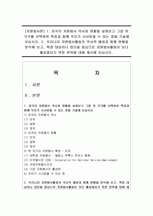 [자원봉사론] 1. 외국의 자원봉사 역사와 현황을 살펴보고 그중 한 국가를 선택하여 특징과 함께 우리가 시사받을 수 있는 점을 기술해 보십시오. 2. 우리나라 자원봉사활동의 역사적 배경과 함께 현황을 분석해 보고, 특정 대상이나 집단을 중심으로 자원봉사활동이 보다 활성화되기 위한 전략에 대해 제시해 보십시오.