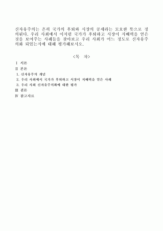신자유주의는 흔히 국가의 후퇴와 시장의 공세라는 모호한 뜻으로 정의된다. 우리 사회에서 이처럼 국가가 후퇴하고 시장이 지배력을 얻은 것을 보여주는 사례들을 찾아보고 우리 사회가 어느 정도로 신자유주의화 되었는지에 대해 평가해보시오.