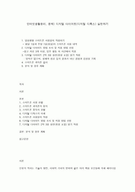 인터넷생활윤리, 문제) 디지털 다이어트(디지털 디톡스) 실천하기    1. 일상생활 스마트폰 사용일지 작성하기  - 평일 1일과 주말 1일(휴일)의 스마트폰 사용 내역 2. 디지털 다이어트 방법 조사 및 적용 방법 선정  -참고 자료 3개 이상, 업무 활동 외 시간에서 적용 3. 디지털 다이어트 2박 3일 실천(휴일 포함) 일기 작성   : 양식은 없으며,