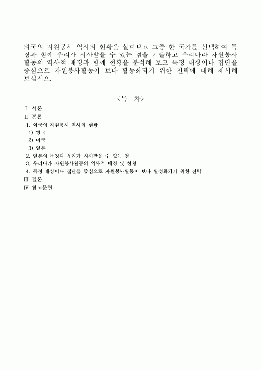 외국의 자원봉사 역사와 현황을 살펴보고 그중 한 국가를 선택하여 특징과 함께 우리가 시사받을 수 있는 점을 기술하고 우리나라 자원봉사활동의 역사적 배경과 함께 현황을 분석해 보고 특정 대상이나 집단을 중심으로 자원봉사활동이 보다 활동화되기 위한 전략에 대해 제시해 보십시오.
