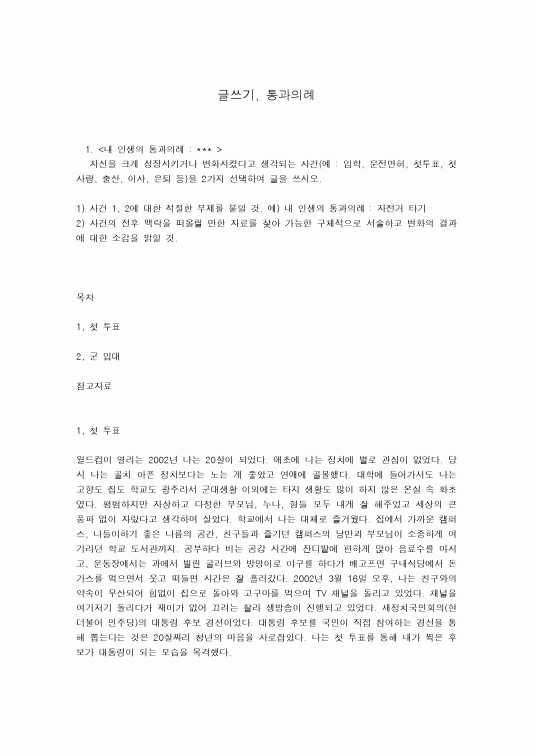 글쓰기, 통과의례     1. <내 인생의 통과의례 : *** >    자신을 크게 성장시키거나 변화시켰다고 생각되는 사건(예 : 입학, 운전면허, 첫투표, 첫사랑, 출산, 이사, 은퇴 등)을 2가지 선택하여 글을 쓰시오.