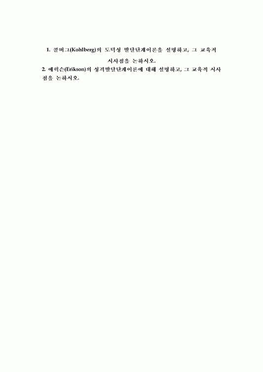 1. 콜버그(Kohlberg)의 도덕성 발달단계이론을 설명하고, 그 교육적 시사점을 논하시오.  2. 에릭슨(Erikson)의 성격발달단계이론에 대해 설명하고, 그 교육적 시사점을 논하시오.