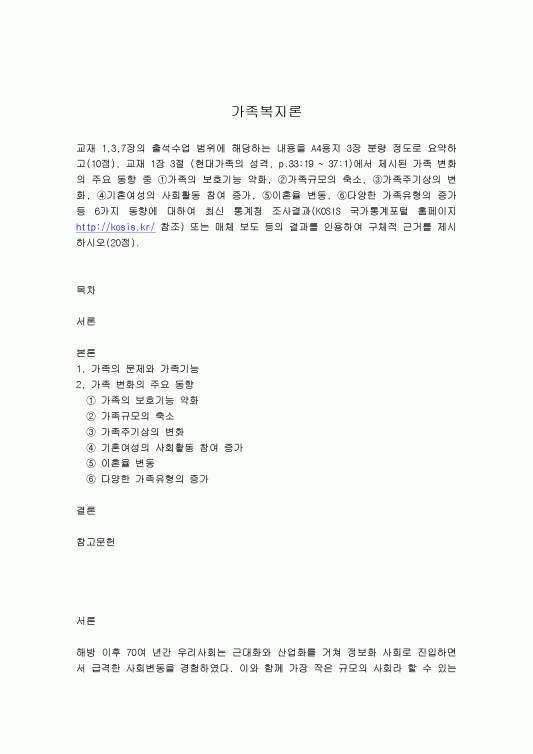 가족복지론  교재 1,3,7장의 출석수업 범위에 해당하는 내용을 A4용지 3장 분량 정도로 요약하고(10점), 교재 1장 3절 (현대가족의 성격, p.33:19 ~ 37:1)에서 제시된 가족 변화의 주요 동향 중 ①가족의 보호기능 약화, ②가족규모의 축소, ③가족주기상의 변화, ④기혼여성의 사회활동 참여 증가, ⑤이혼율 변동, ⑥다양한 가족유형의 증가 등