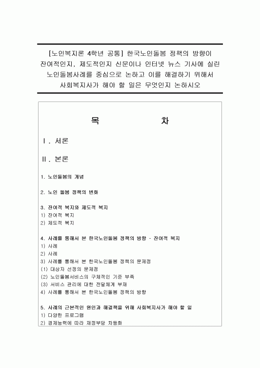 [노인복지론 4학년 공통] 한국노인돌봄 정책의 방향이 잔여적인지, 제도적인지 신문이나 인터넷 뉴스 기사에 실린 노인돌봄사례를 중심으로 논하고 이를 해결하기 위해서 사회복지사가 해야 할 일은 무엇인지 논하시오