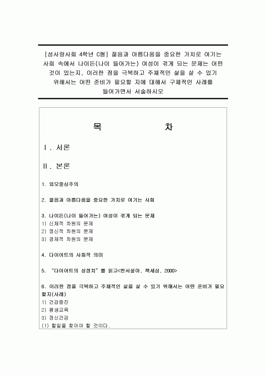 [성사랑사회 4학년 C형] 젊음과 아름다움을 중요한 가치로 여기는 사회 속에서 나이든(나이 들어가는) 여성이 겪게 되는 문제는 어떤 것이 있는지, 이러한 점을 극복하고 주체적인 삶을 살 수 있기 위해서는 어떤 준비가 필요할 지에 대해서 구체적인 사례를 들어가면서 서술하시오