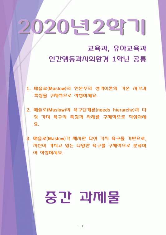 [2020 인간행동과사회환경1공통] 1.매슬로(Maslow)의 인본주의 성격이론의 기본 시각과 특징을 구체적으로 작성하세요. 2.매슬로(Maslow)의 욕구단계론(needs hierarchy)과 다섯 가지 욕구의 특징과 사례를 구체적으로 작성하세요. 3.매슬로(Maslow)가 제시한 다섯 가지 욕구를 기반으로, 자신이 가지고 있는 다양한 욕구를 구체적으로