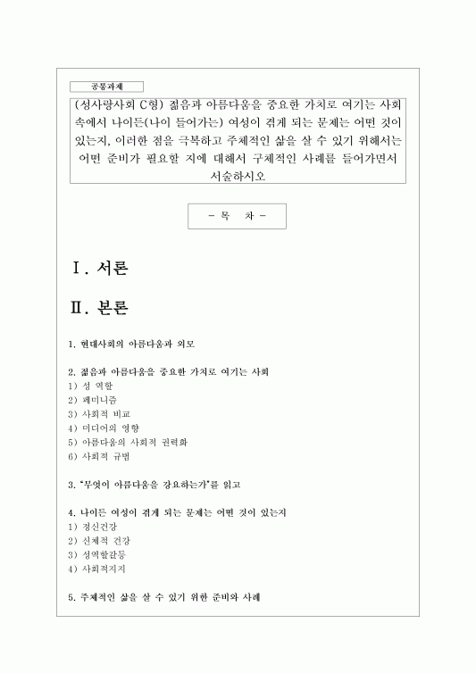 (성사랑사회 C형) 젊음과 아름다움을 중요한 가치로 여기는 사회 속에서 나이든(나이 들어가는) 여성이 겪게 되는 문제는 어떤 것이 있는지, 이러한 점을 극복하고 주체적인 삶을 살 수 있기 위해서는 어떤 준비가 필요할 지에 대해서 구체적인 사례를 들어가면서 서술하시오