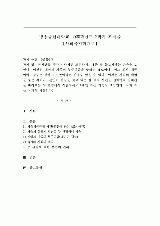 참치캔을 따다가 다치면 조심하지, ‘애좀 잘 돌보지’라는 반응을 보인다. 이것은 개인과 가족의 부주의함을 탓하는 태도이다. ‘어느 회사 제품이야, 정부는 뭣하고 있었어,라는 반응도 있을 수 있다. 이것은 사회의 책임을 묻는 것이다. 본인이 관심을 갖고 있는 한 개의 사건을 선택하여 참치캔을 바라보는 두 관점에서 서술하시오.(개인 혹은 가족의 책임인가, 사회