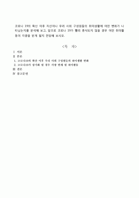 코로나 19의 확산 이후 자신이나 우리 사회 구성원들의 취미생활에 어떤 변화가 나타났는지를 분석해 보고, 앞으로 코로나 19가 빨리 종식되지 않을 경우 어떤 취미활동이 각광을 받게 될지 전망해 보시오.