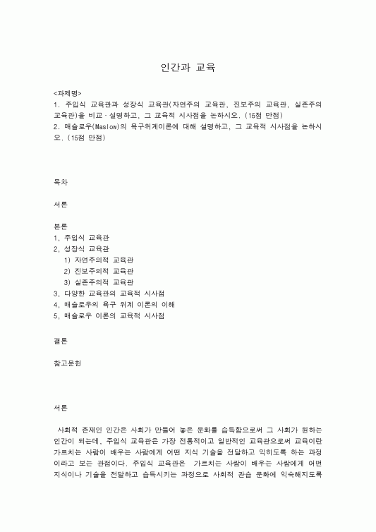 인간과 교육  <과제명> 1. 주입식 교육관과 성장식 교육관(자연주의 교육관, 진보주의 교육관, 실존주의 교육관)을 비교·설명하고, 그 교육적 시사점을 논하시오. (15점 만점)  2. 매슬로우(Maslow)의 욕구위계이론에 대해 설명하고, 그 교육적 시사점을 논하시오. (15점 만점)