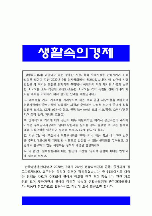 생활속의경제] 세로축을 가격, 가로축을 거래량으로 하는 수요-공급 시장모형을 이용하여 경쟁시장에서 균형가격에 도달하는 과정과 균형에서 사회적 잉여가 극대가 됨을 설명. 공급곡선이 수직에 가까운 주택임대시장 임대료상한제 문제점, 주택임대료상한제 개정안 정책적 배경, 전월세상한제에 대한 ‘본인의 의견’을 ‘경제적 관점이 최대한 반영’되게 설명, 생활속의경제